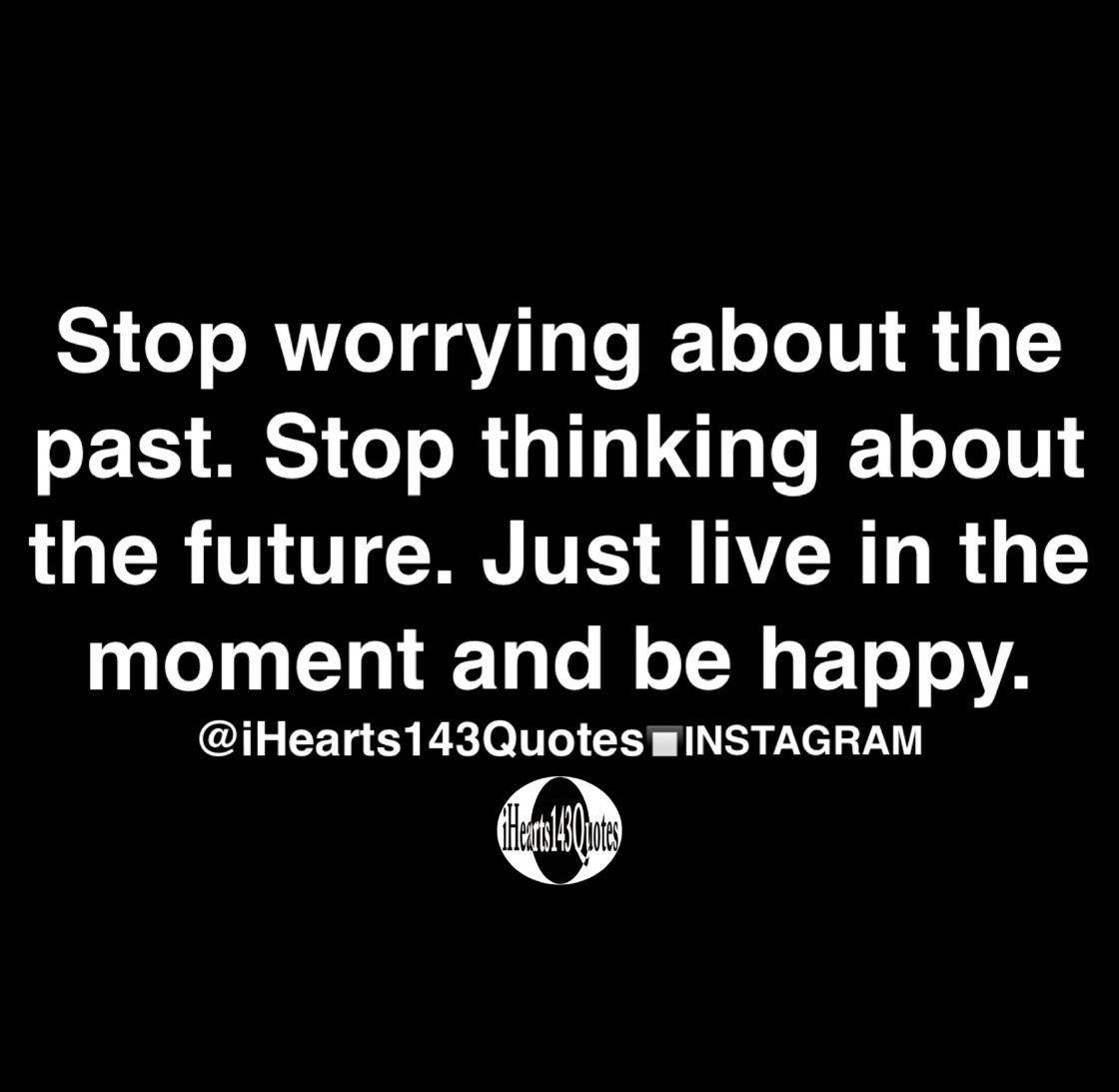 Stop worrying about the past. Stop thinking about the future. Just live ...